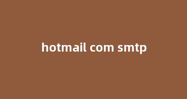 探索Hotmail.com SMTP服务器：解析邮箱设置和配置 - 邮件发送API接口|AokSend
